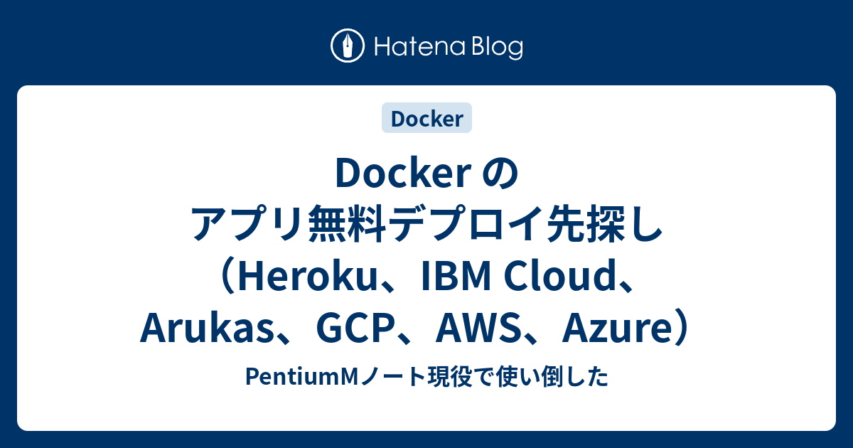 Docker のアプリ無料デプロイ先探し（Heroku、IBM Cloud、Arukas、GCP、AWS、Azure） - PentiumMノート現役で使い倒した