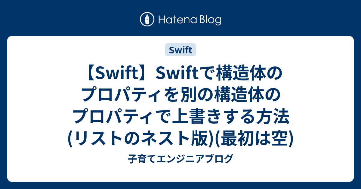 【Swift】Swiftで構造体のプロパティを別の構造体のプロパティで上書きする方法(リストのネスト版)(最初は空) - 子育てエンジニアブログ
