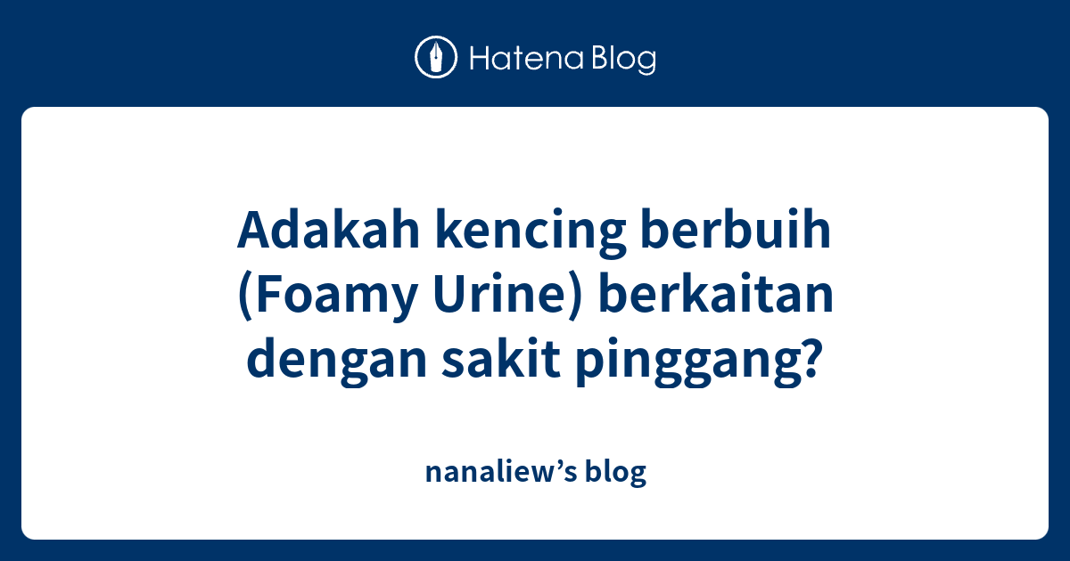 Adakah kencing berbuih (Foamy Urine) berkaitan dengan sakit pinggang? - nanaliew’s blog