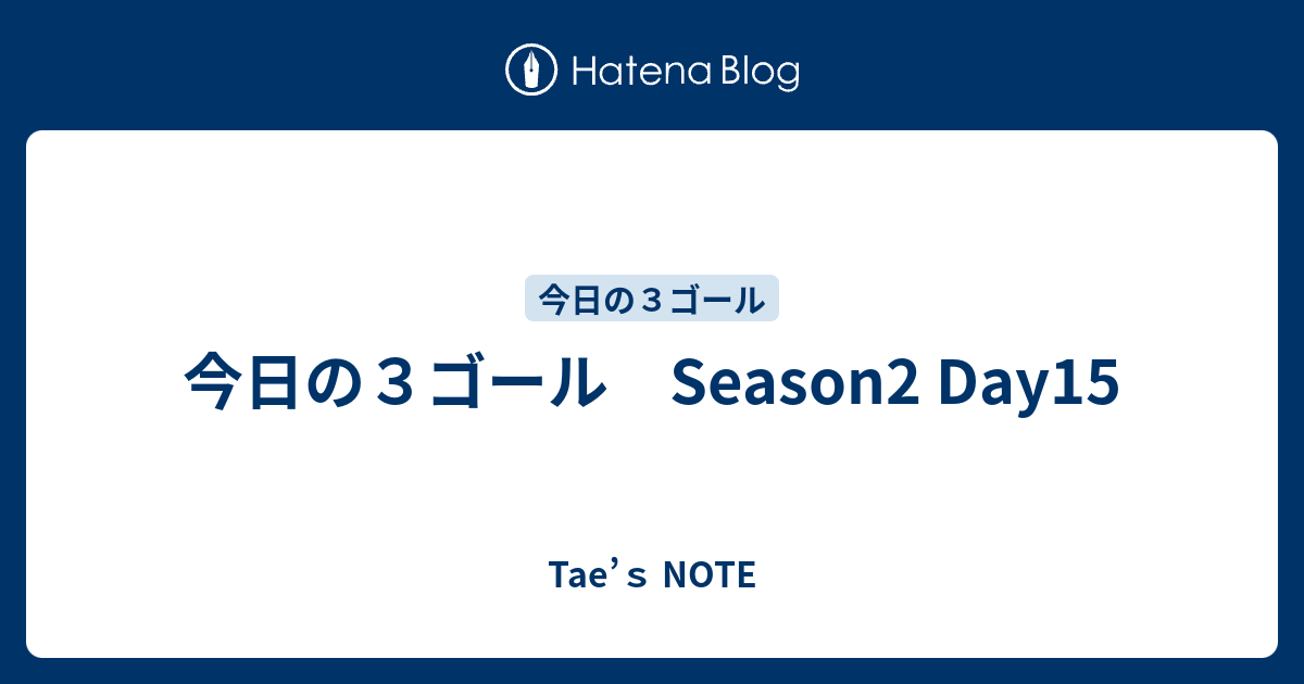 今日の3ゴール Season2 Day15 - Tae’s NOTE