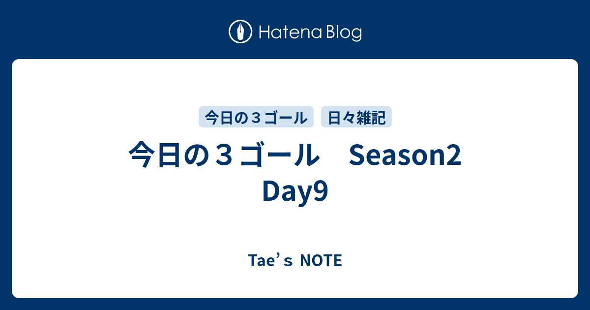 今日の3ゴール Season2 Day9 - Tae’s NOTE