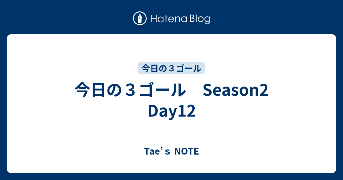 今日の3ゴール Season2 Day12 - Tae’s NOTE