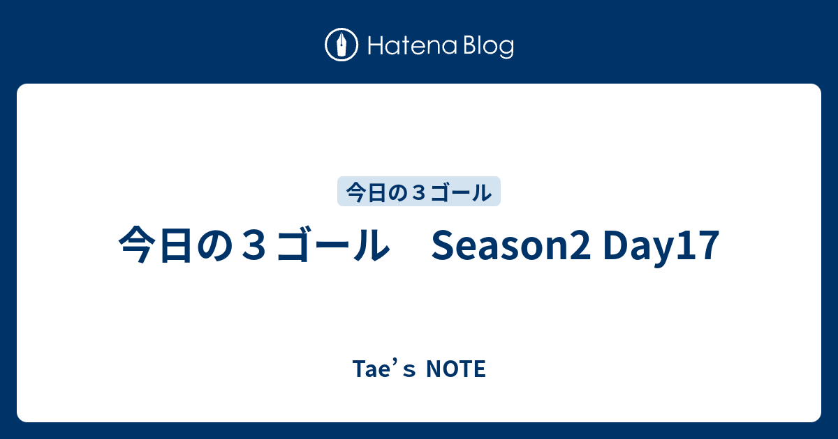 今日の3ゴール Season2 Day17 - Tae’s NOTE