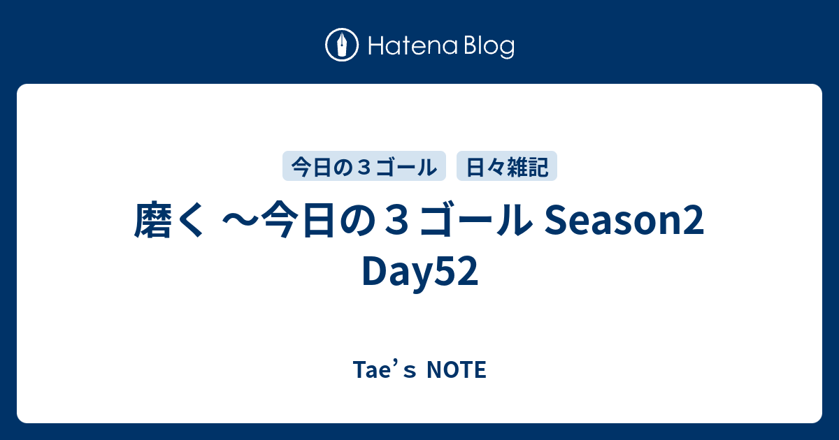 磨く ～今日の3ゴール Season2 Day52 - Tae’s NOTE
