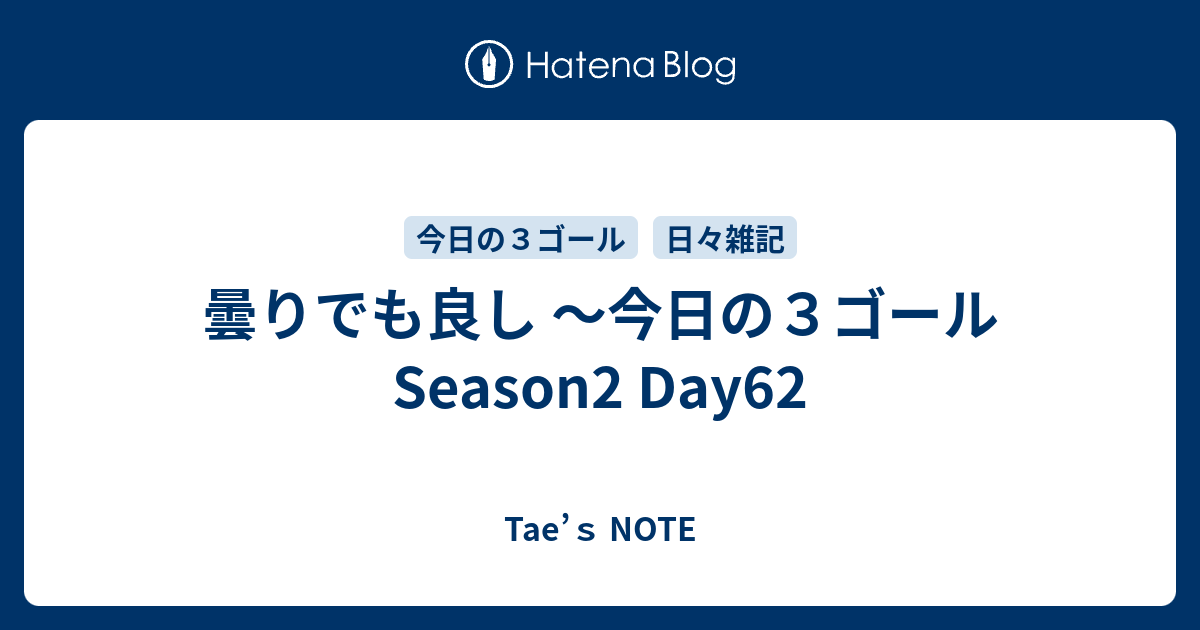 曇りでも良し ～今日の3ゴール Season2 Day62 - Tae’s NOTE