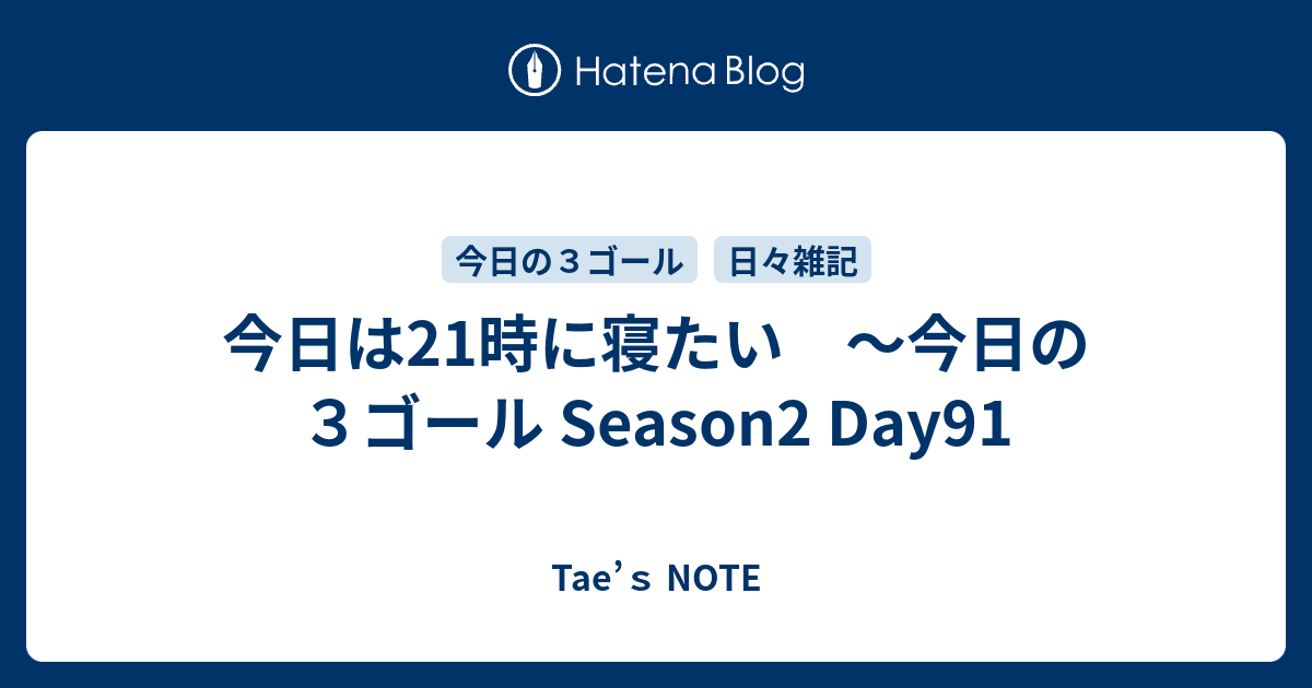 今日は21時に寝たい ～今日の3ゴール Season2 Day91 - Tae’s NOTE