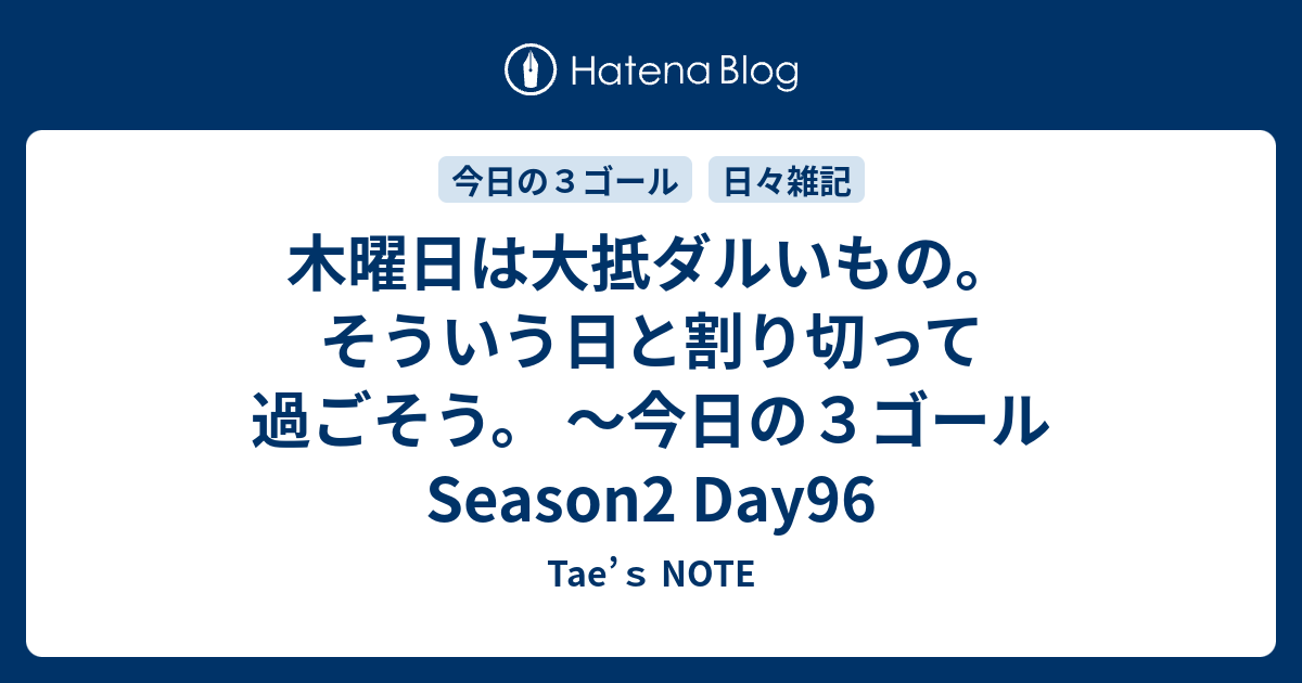木曜日は大抵ダルいもの。そういう日と割り切って過ごそう。 ～今日の3ゴール Season2 Day96 - Tae’s NOTE