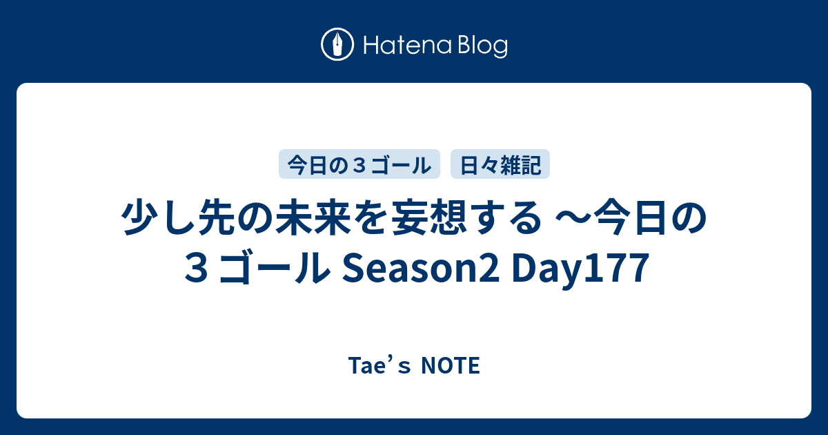 少し先の未来を妄想する ～今日の3ゴール Season2 Day177 - Tae’s NOTE