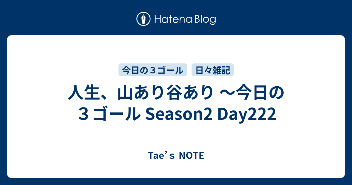 人生、山あり谷あり ～今日の3ゴール Season2 Day222 - Tae’s NOTE