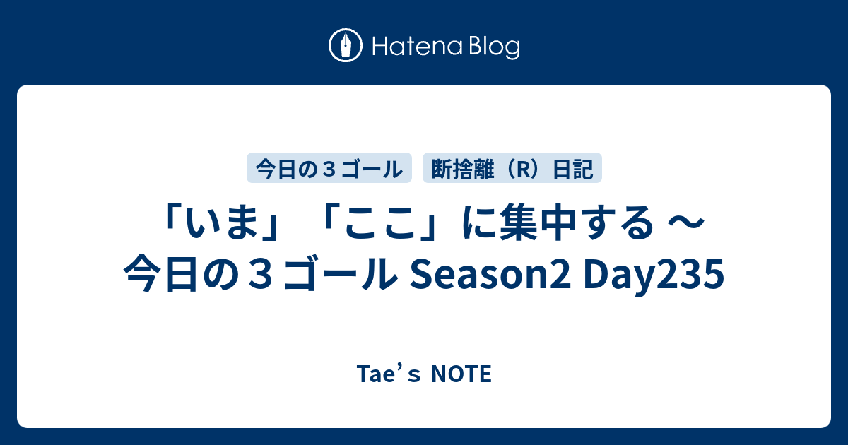「いま」「ここ」に集中する ～今日の3ゴール Season2 Day235 - Tae’s NOTE
