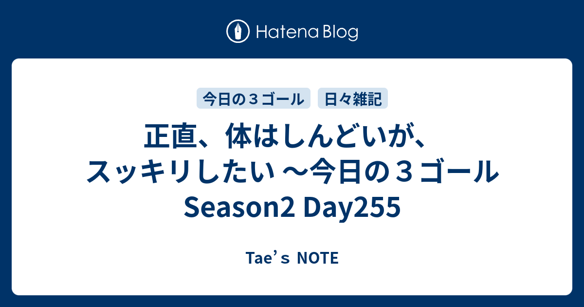正直、体はしんどいが、スッキリしたい ～今日の3ゴール Season2 Day255 - Tae’s NOTE
