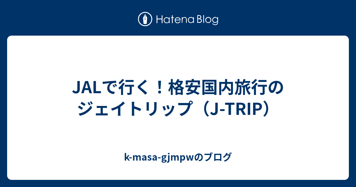 JALで行く！格安国内旅行のジェイトリップ（J-TRIP） - k-masa-gjmpwのブログ