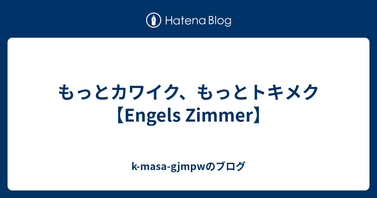 もっとカワイク、もっとトキメク【Engels Zimmer】 - k-masa-gjmpwのブログ