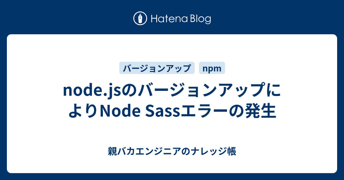 Nodejsのバージョンアップによりnode Sassエラーの発生 親バカエンジニアのナレッジ帳 