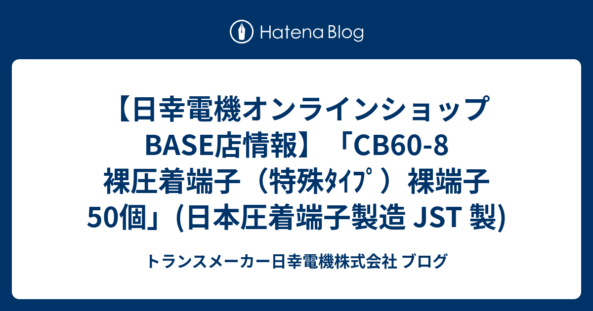 【日幸電機オンラインショップBASE店情報】「CB60-8 裸圧着端子（特殊ﾀｲﾌﾟ）裸端子 50個」(日本圧着端子製造 JST 製) - トランスメーカー日幸電機株式会社 ブログ