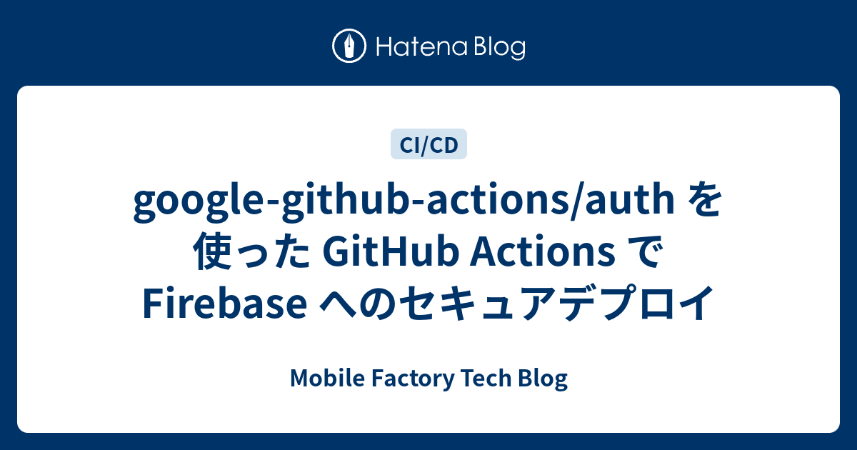 google-github-actions/auth を使った GitHub Actions で Firebase へのセキュアデプロイ - Mobile Factory Tech Blog