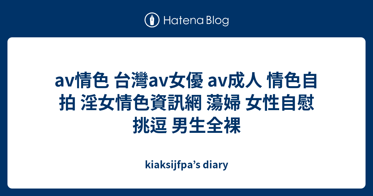 av情色 台灣av女優 av成人 情色自拍 淫女情色資訊網 蕩婦 女性自慰挑逗 男生全裸 - kiaksijfpa’s diary