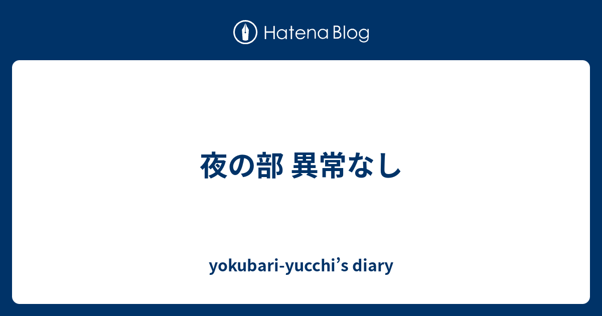 夜の部 異常なし - yokubari-yucchi’s diary