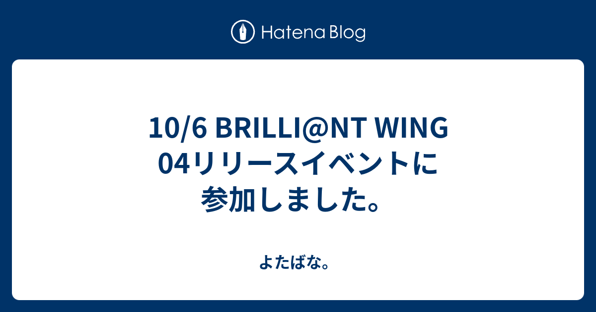 10/6 BRILLI@NT WING 04リリースイベントに参加しました。 - よたばな。