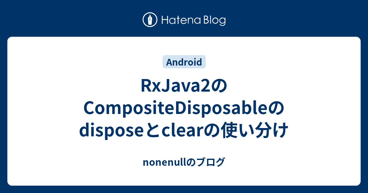 RxJava2のCompositeDisposableのdisposeとclearの使い分け - nonenullのブログ