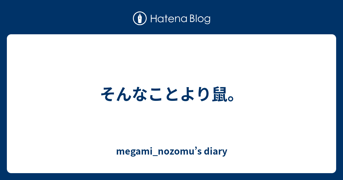 そんなことより鼠。 - megami_nozomu’s diary