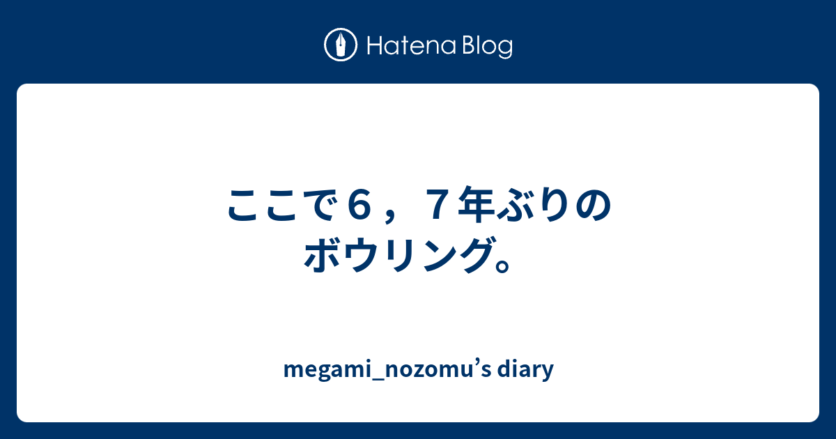 ここで6，7年ぶりのボウリング。 - megami_nozomu’s diary