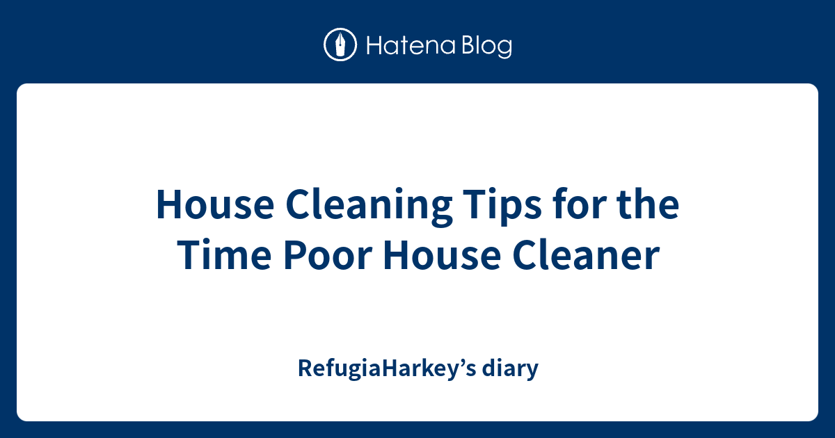 House Cleaning Tips for the Time Poor House Cleaner - RefugiaHarkey’s diary