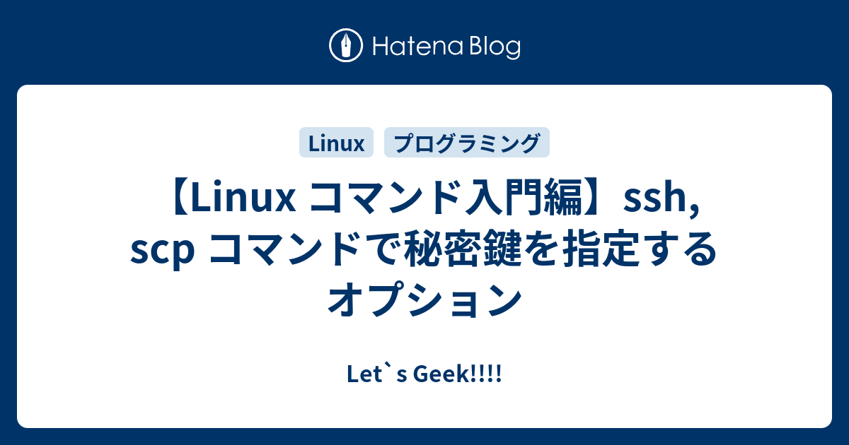 【Linux コマンド入門編】ssh, scp コマンドで秘密鍵を指定するオプション - Let`s Geek!!!!