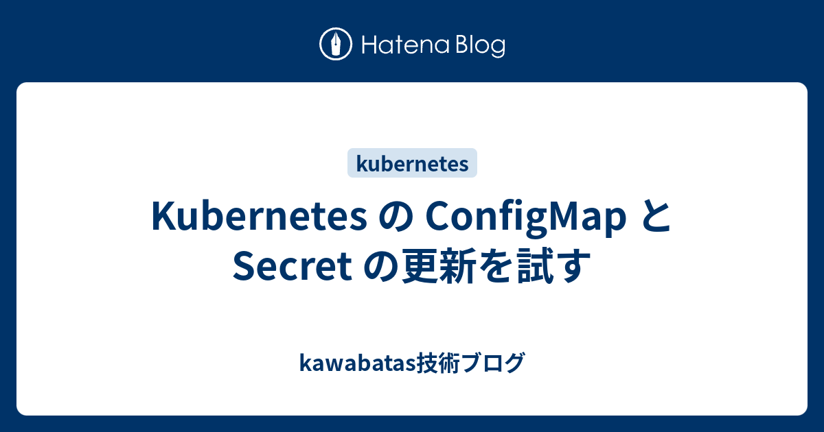 Kubernetes の ConfigMap と Secret の更新を試す - kawabatas技術ブログ