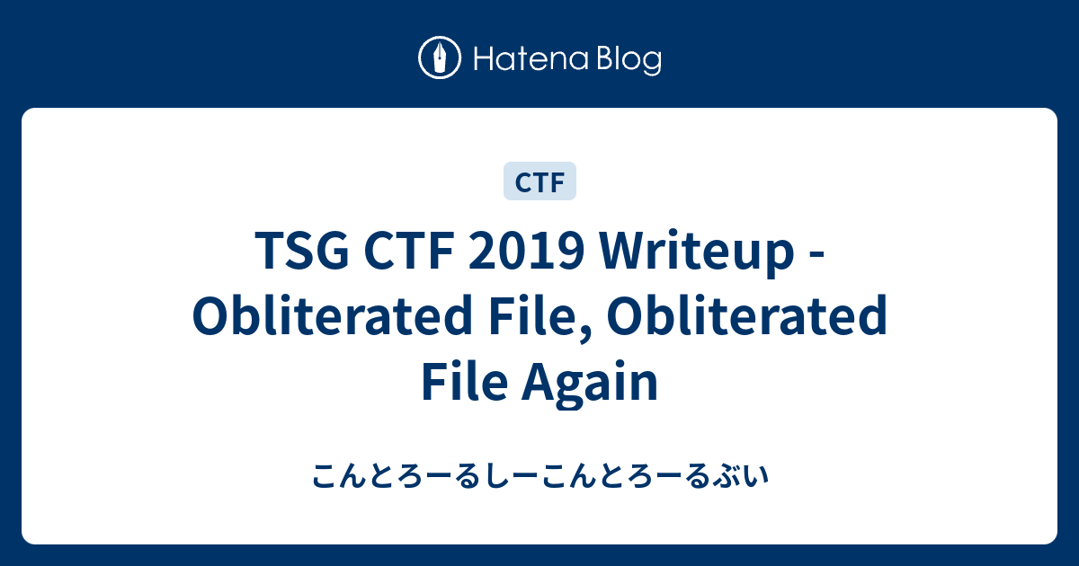 TSG CTF 2019 Writeup - Obliterated File, Obliterated File Again - こんとろーるしーこんとろーるぶい
