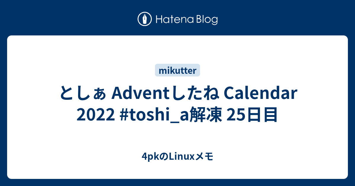 としぁ Adventしたね Calendar 2022 #toshi_a解凍 25日目 - 4pkのLinuxメモ