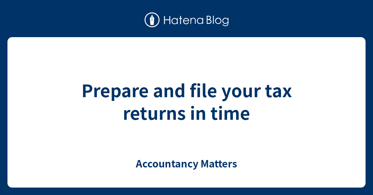 Prepare and file your tax returns in time - Accountancy Matters