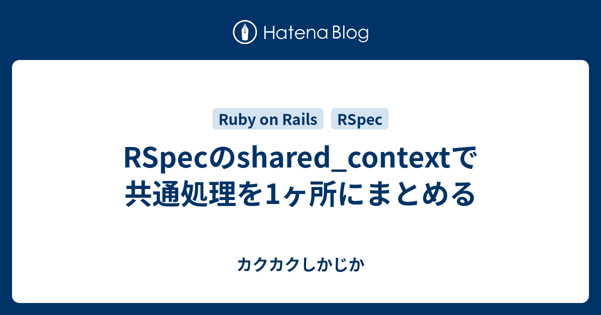 RSpecのshared_contextで共通処理を1ヶ所にまとめる - カクカクしかじか