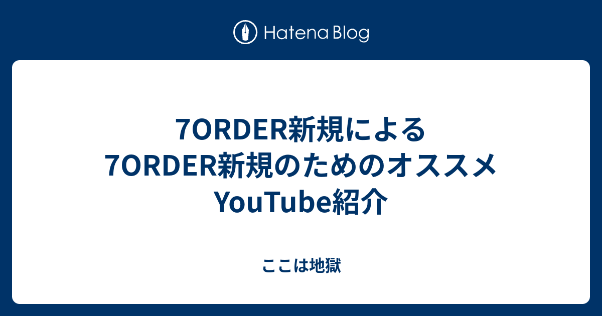 7ORDER新規による7ORDER新規のためのオススメYouTube紹介 - ここは地獄