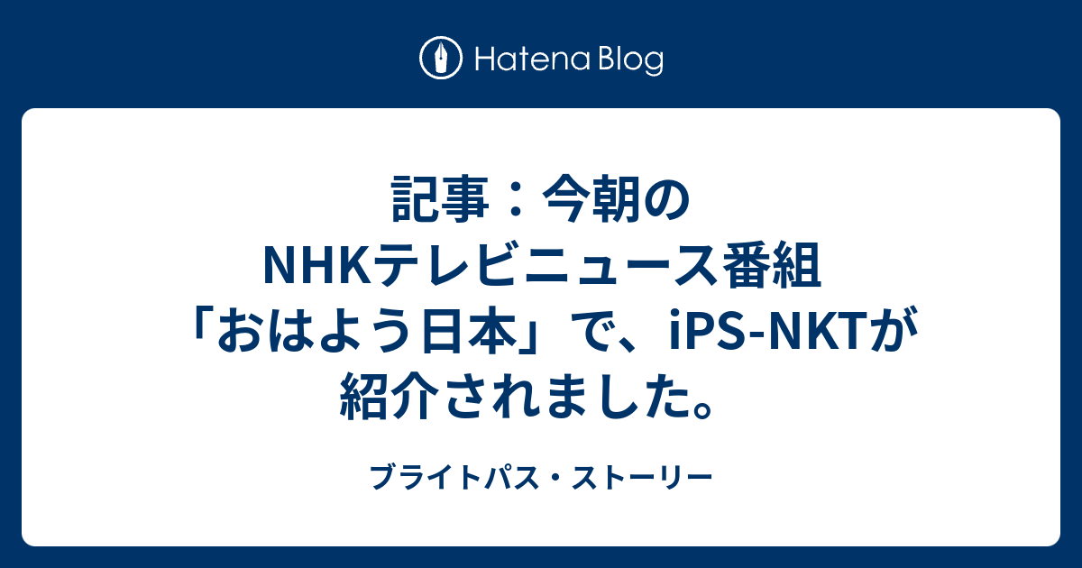 記事：今朝のNHKテレビニュース番組「おはよう日本」で、iPS-NKTが紹介されました。 - ブライトパス・ストーリー