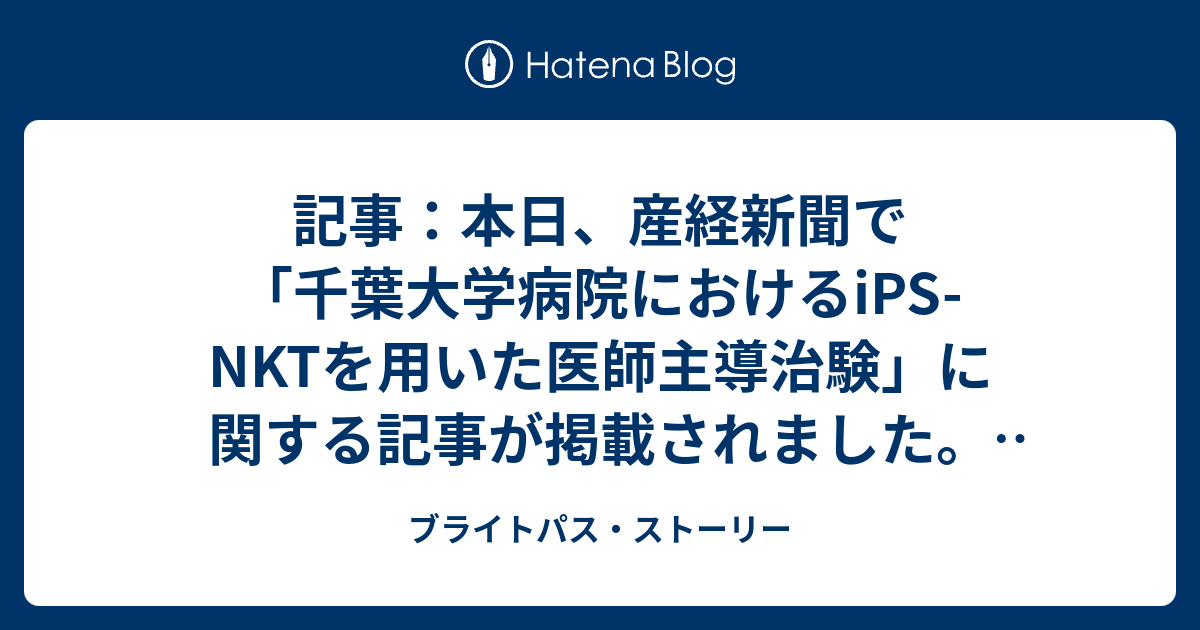 記事：本日、産経新聞で「千葉大学病院におけるiPS-NKTを用いた医師主導治験」に関する記事が掲載されました。いわゆる「FPI」(最初の被実験者への投与)のニュースで、手術は成功したとのこと ...