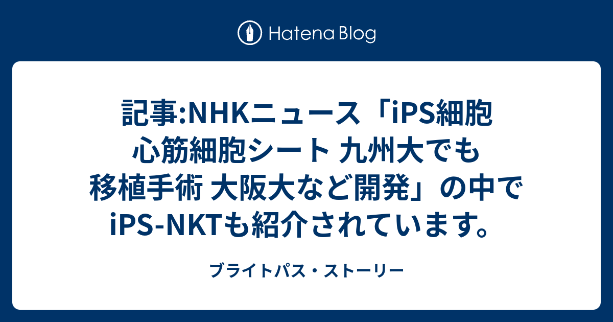 記事:NHKニュース「iPS細胞 心筋細胞シート 九州大でも移植手術 大阪大など開発」の中でiPS-NKTも紹介されています。 - ブライトパス・ストーリー