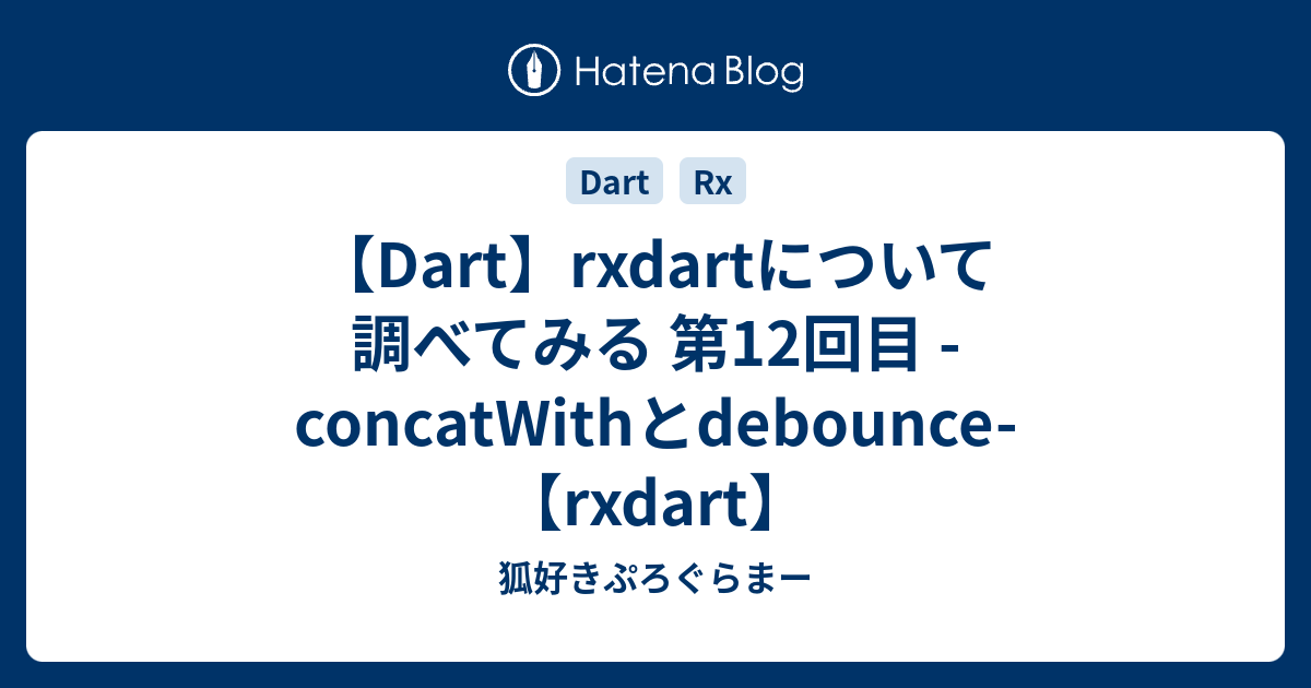 【Dart】rxdartについて調べてみる 第12回目 - concatWithとdebounce- 【rxdart】 - 狐好きぷろぐらまー