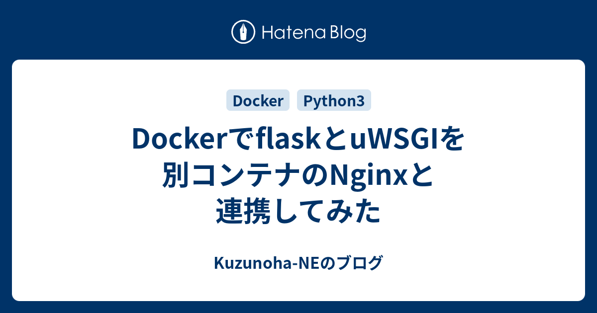 DockerでflaskとuWSGIを別コンテナのNginxと連携してみた - Kuzunoha-NEのブログ