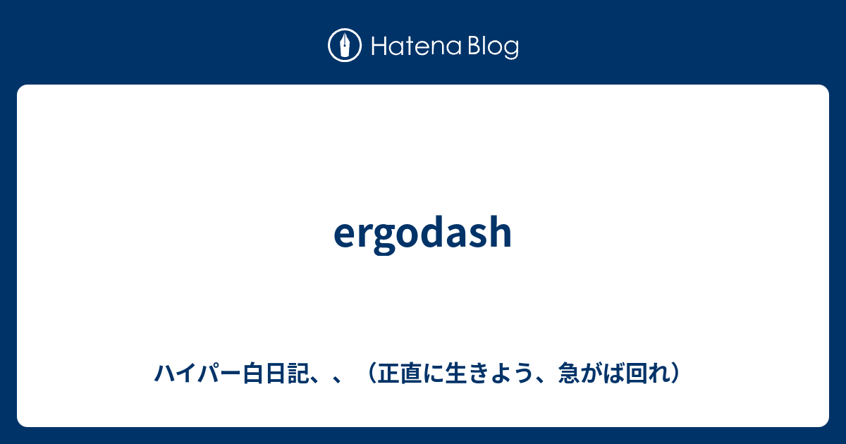 ergodash - ハイパー白日記、、（正直に生きよう、急がば回れ）