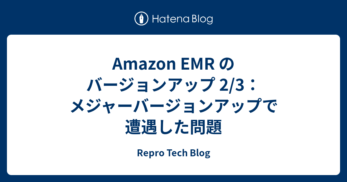 Amazon EMR のバージョンアップ 2/3：メジャーバージョンアップで遭遇した問題 - Repro Tech Blog