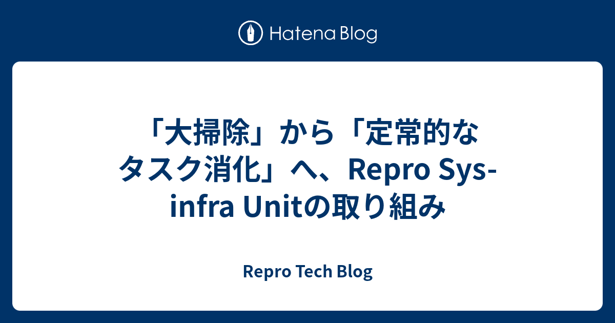 「大掃除」から「定常的なタスク消化」へ、Repro Sys-infra Unitの取り組み - Repro Tech Blog