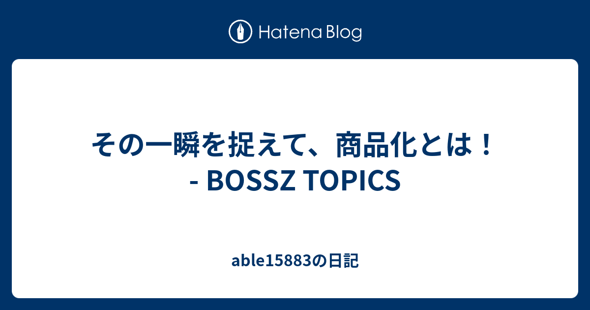 その一瞬を捉えて、商品化とは！ - BOSSZ TOPICS - able15883の日記