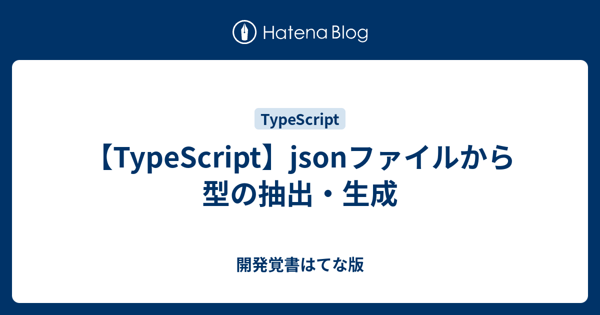 【TypeScript】jsonファイルから型の抽出・生成 - 開発覚書はてな版