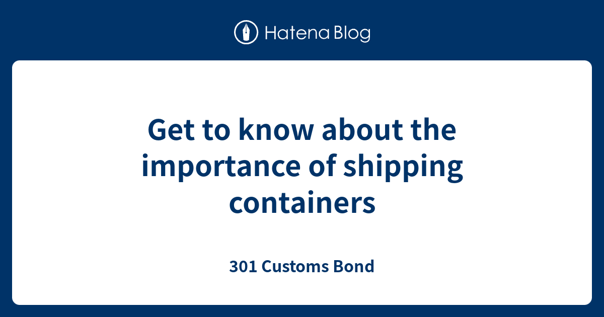 Get to know about the importance of shipping containers - 301 Customs Bond