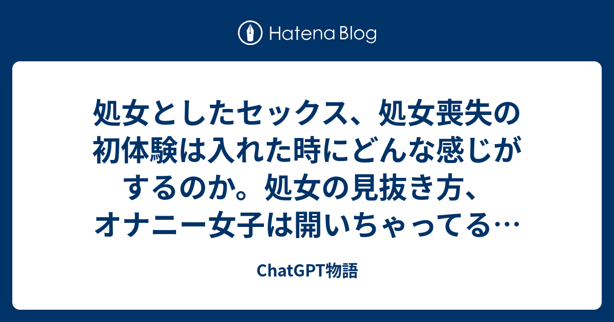 処女としたセックス、処女喪失の初体験は入れた時にどんな感じがするのか。処女の見抜き方、オナニー女子は開いちゃってるかも Chatgpt物語 