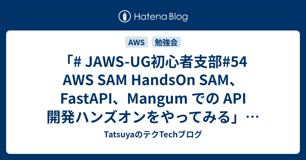 JAWS-UG初心者支部#54 AWS SAM HandsOn SAM、FastAPI、Mangum での API 開発ハンズオンをやってみる」に参加しました - TatsuyaのテクTechブログ