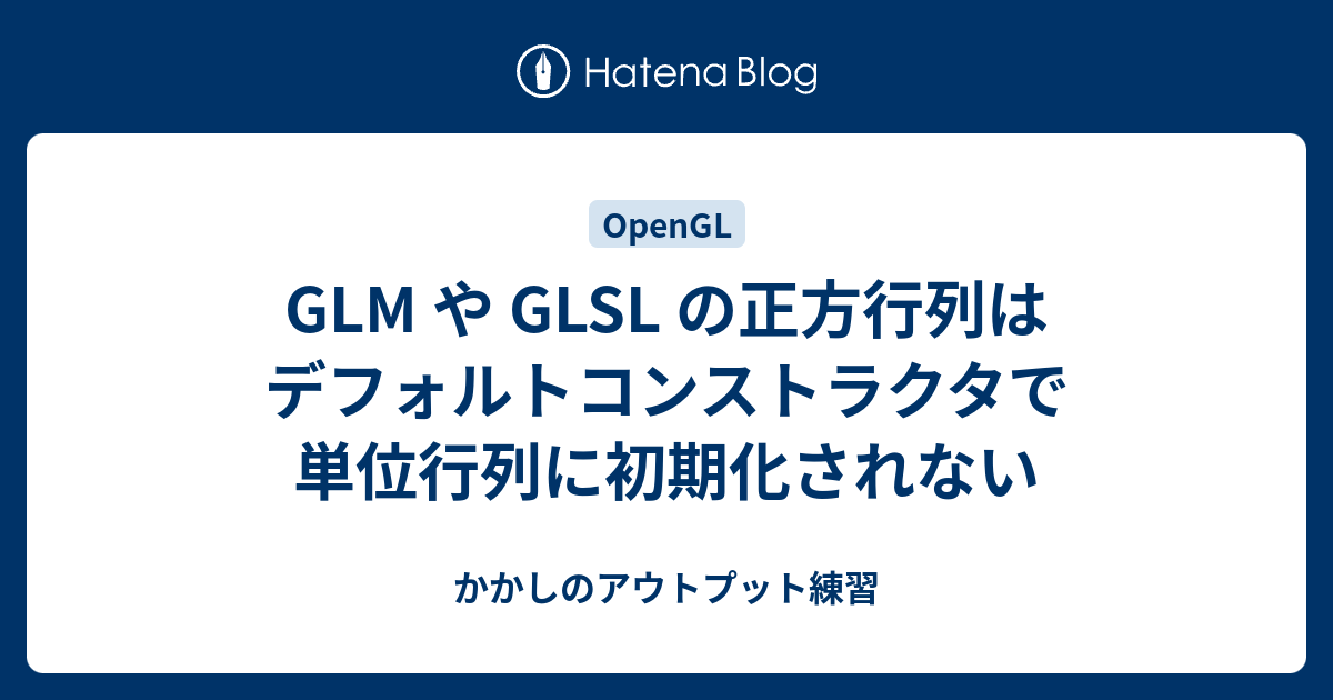 GLM や GLSL の正方行列はデフォルトコンストラクタで単位行列に初期化されない - かかしのアウトプット練習