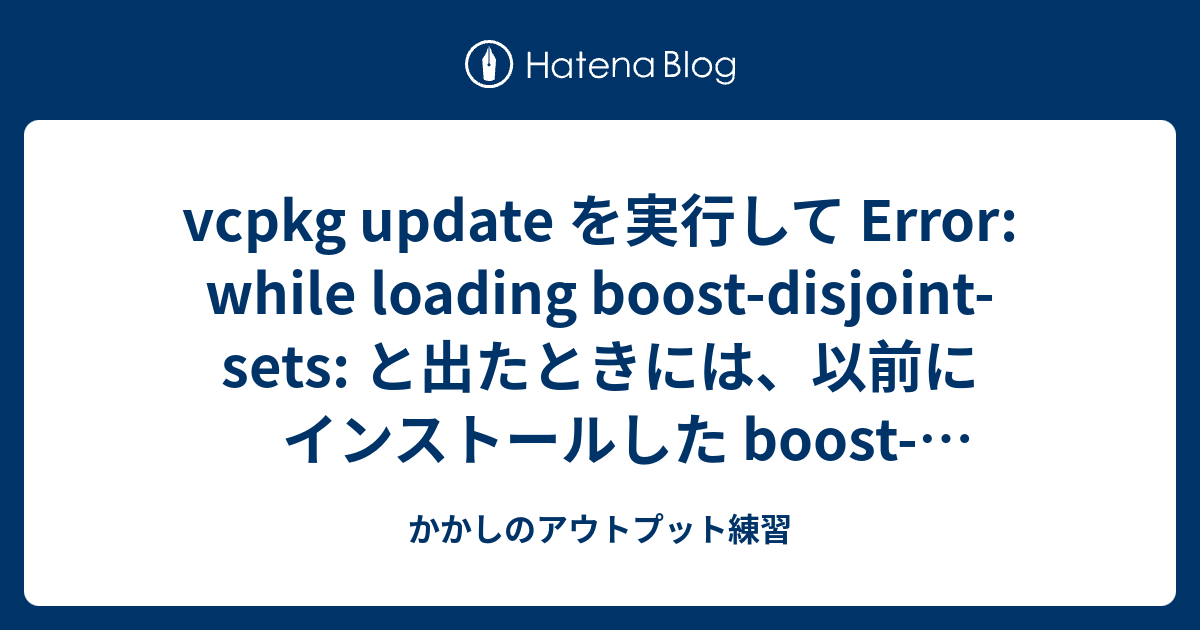 vcpkg update を実行して Error: while loading boost-disjoint-sets: と出たときには、以前にインストールした boost-disjoint ...