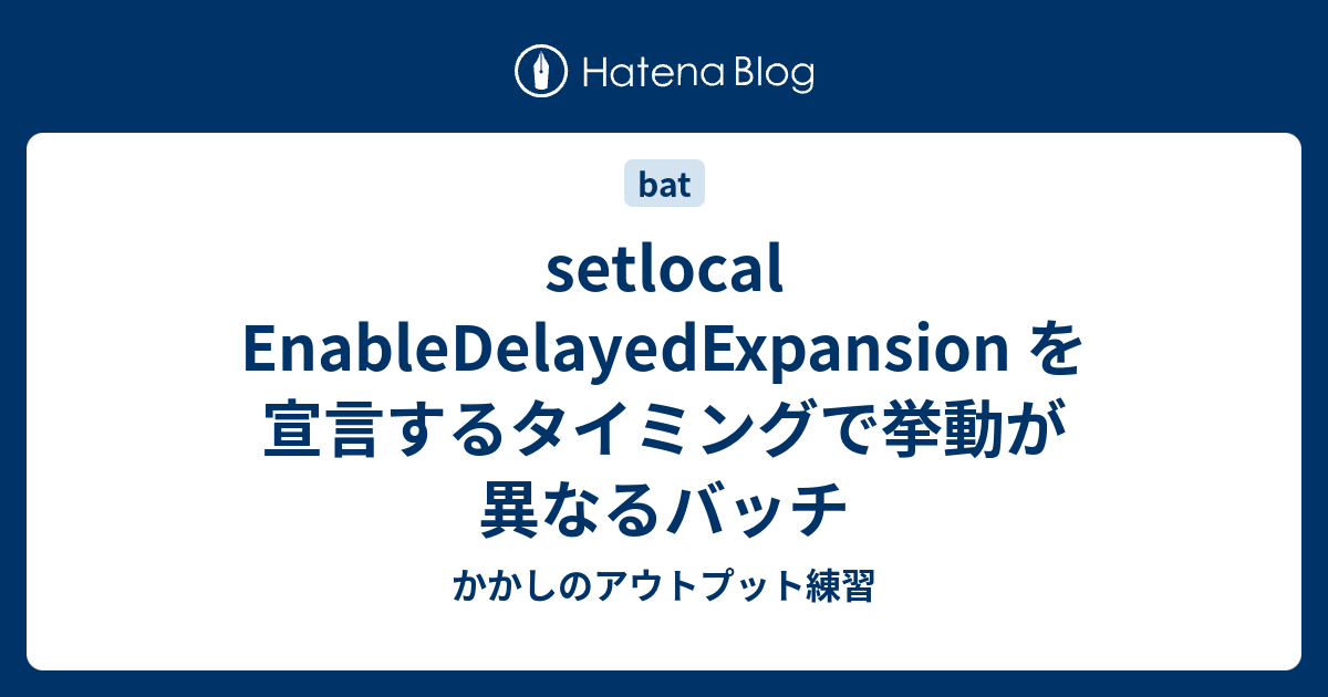 setlocal EnableDelayedExpansion を宣言するタイミングで挙動が異なるバッチ - かかしのアウトプット練習